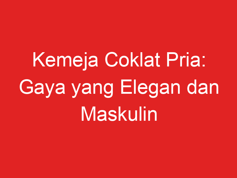 Kemeja Coklat Pria: Gaya yang Elegan dan Maskulin - opoto.org