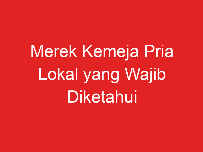 Merek Kemeja Pria Lokal yang Wajib Diketahui - opoto.org