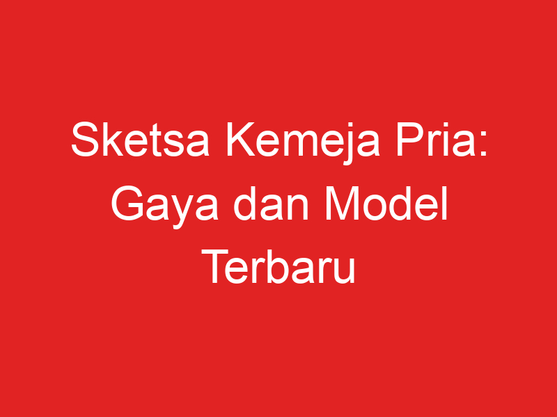 Sketsa Kemeja Pria: Gaya dan Model Terbaru - opoto.org