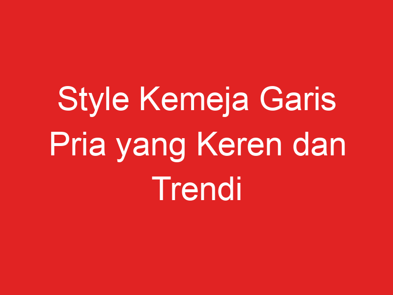 Style Kemeja Garis Pria yang Keren dan Trendi - opoto.org
